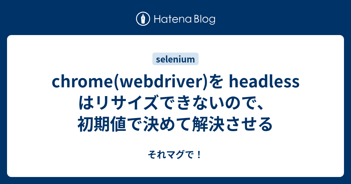 chrome(webdriver)を headless はリサイズできないので、初期値で決めて解決させる - それマグで！