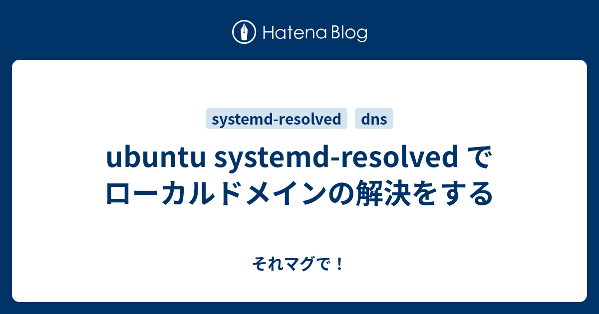 ubuntu systemd-resolved で ローカルドメインの解決をする - それマグで！