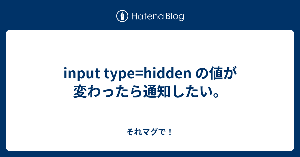 input type=hidden の値が変わったら通知したい。 - それマグで！