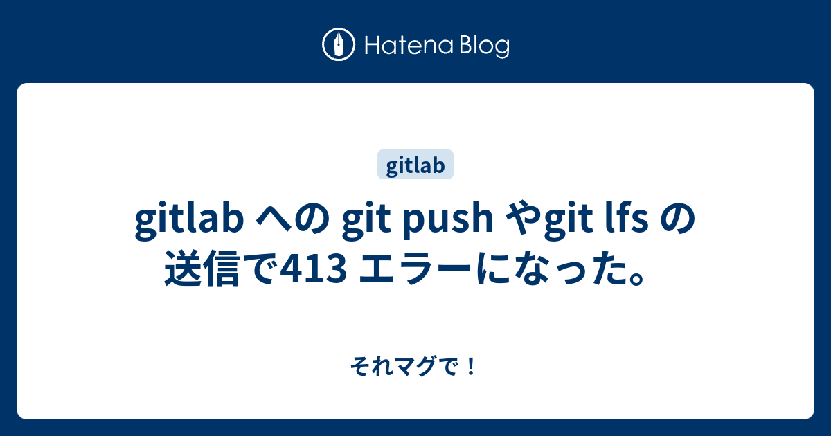 gitlab への git push やgit lfs の送信で413 エラーになった。 - それマグで！