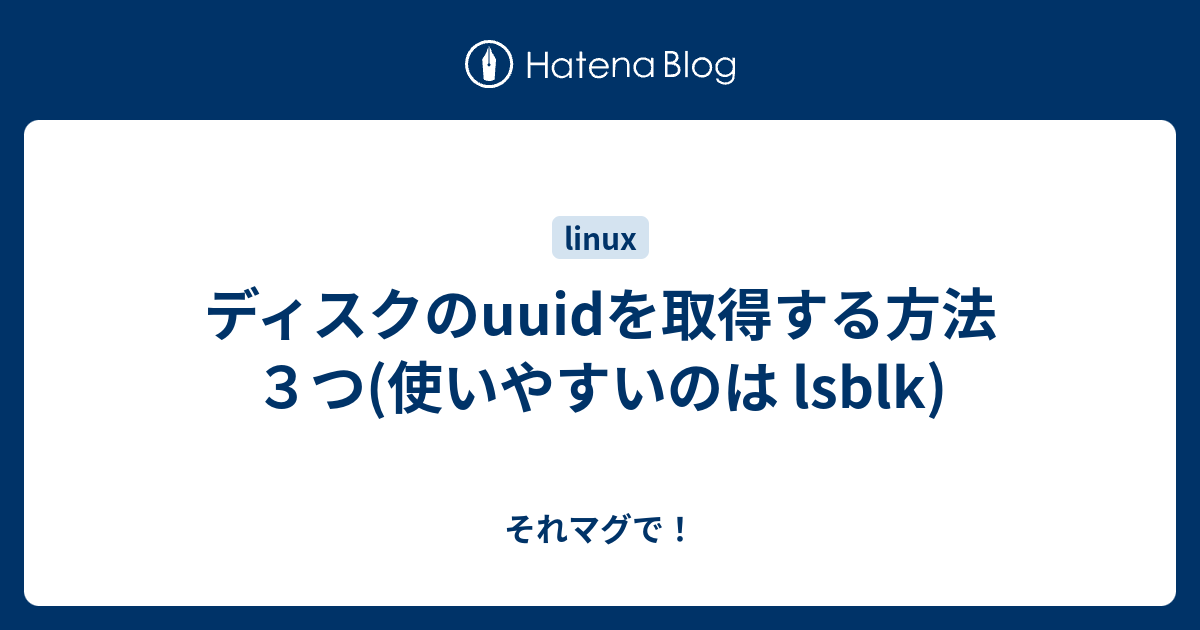 ディスクのuuidを取得する方法3つ(使いやすいのは lsblk) - それマグで！