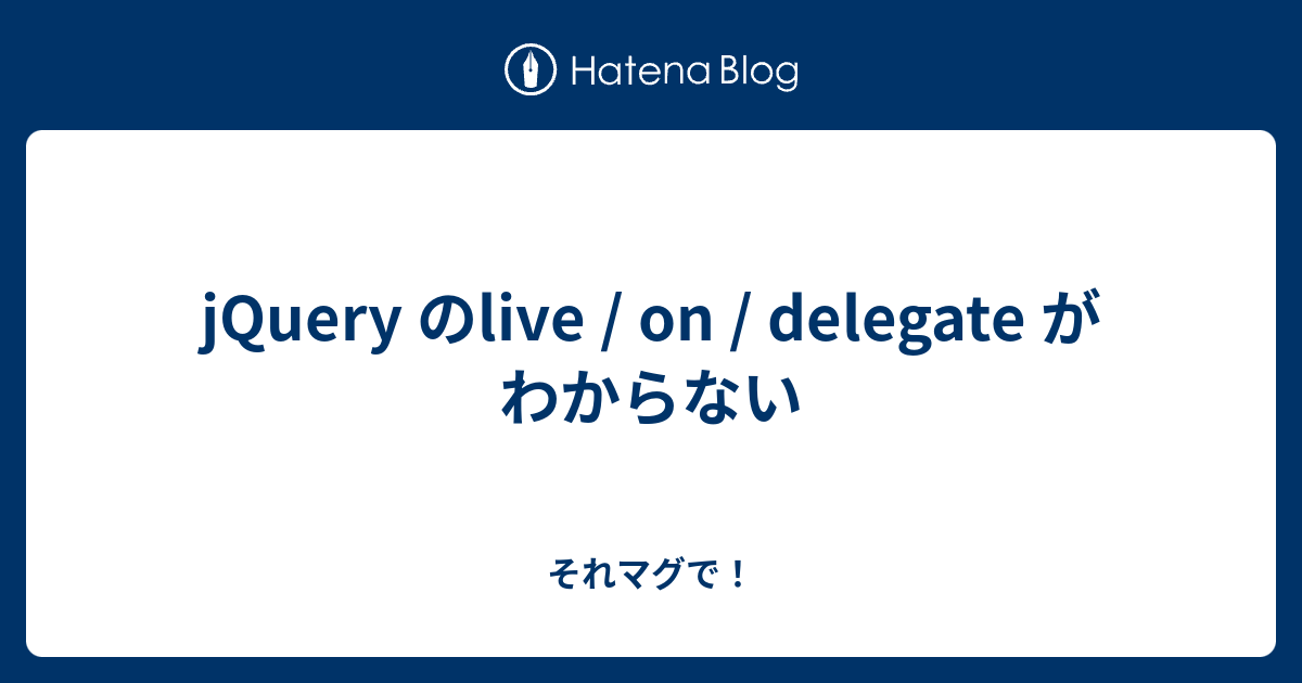 jQuery のlive / on / delegate がわからない - それマグで！