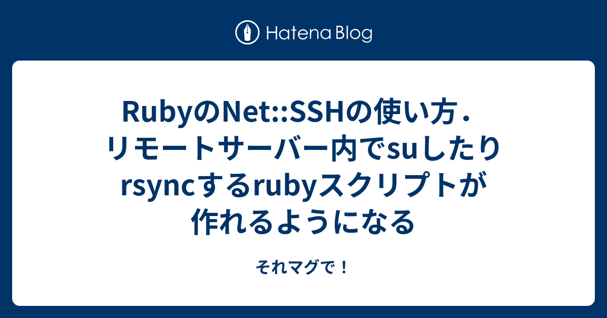RubyのNet::SSHの使い方．リモートサーバー内でsuしたりrsyncするrubyスクリプトが作れるようになる - それマグで！