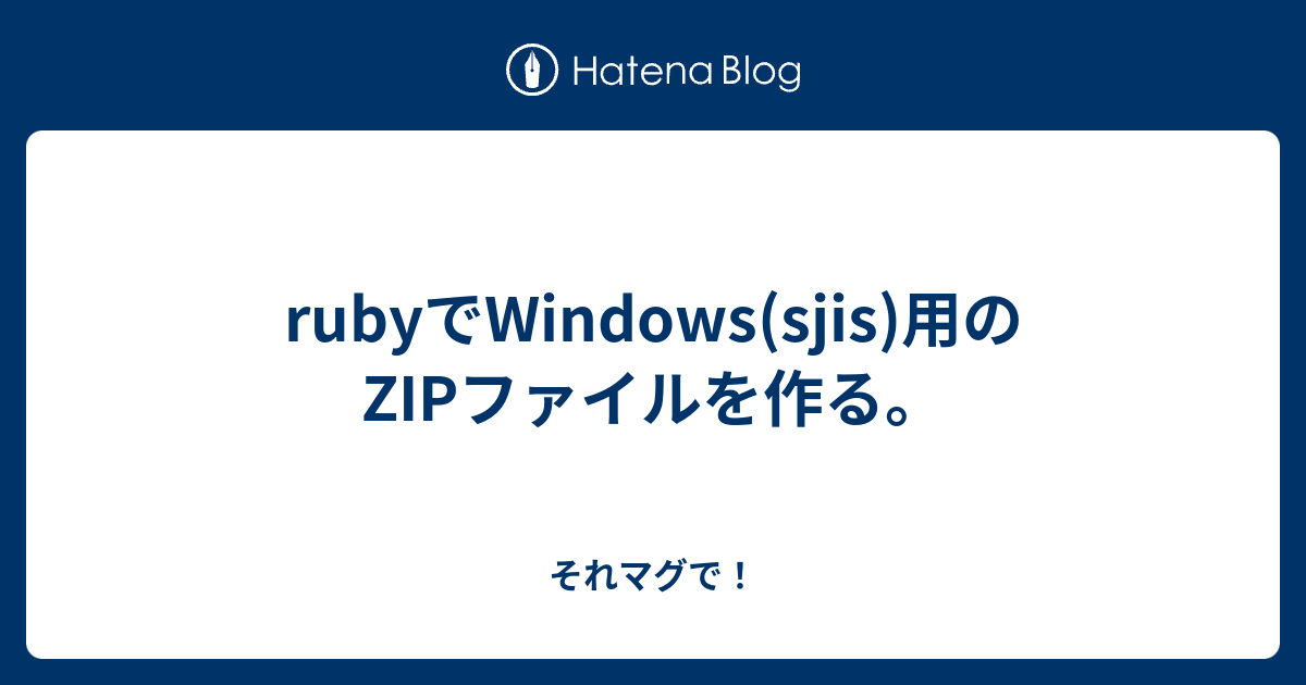 rubyでWindows(sjis)用のZIPファイルを作る。 - それマグで！