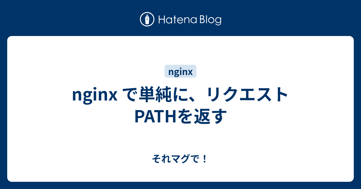 nginx で単純に、リクエストPATHを返す - それマグで！