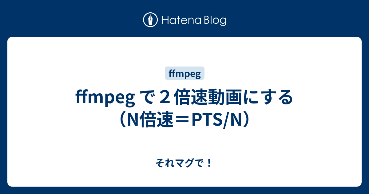 ffmpeg で2倍速動画にする（N倍速＝PTS/N） - それマグで！