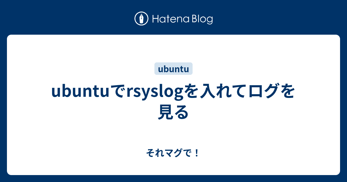ubuntuでrsyslogを入れてログを見る - それマグで！