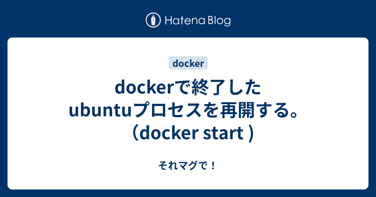 dockerで終了したubuntuプロセスを再開する。（docker start ) - それマグで！