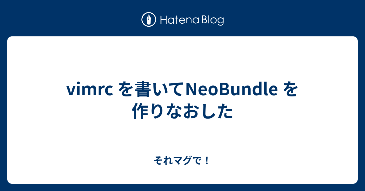vimrc を書いてNeoBundle を作りなおした - それマグで！