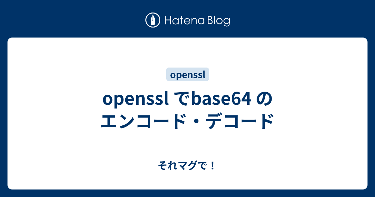 openssl でbase64 のエンコード・デコード - それマグで！