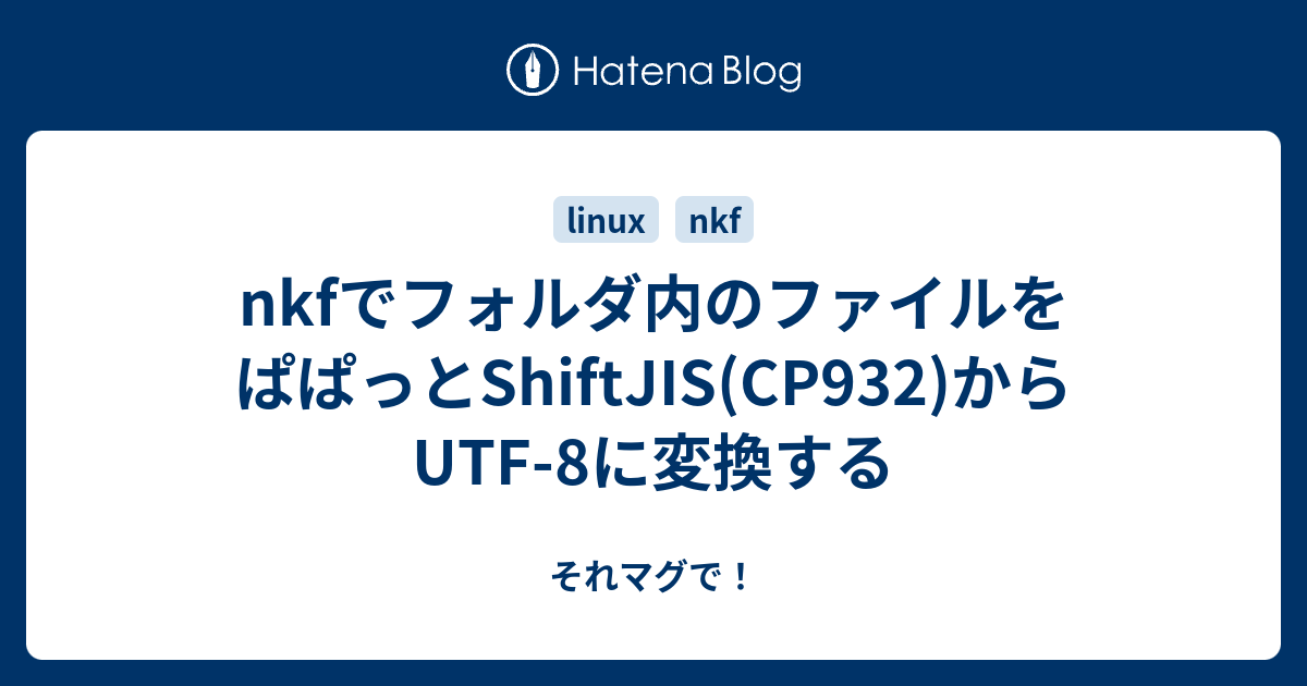 nkfでフォルダ内のファイルをぱぱっとShiftJIS(CP932)からUTF-8に変換する - それマグで！