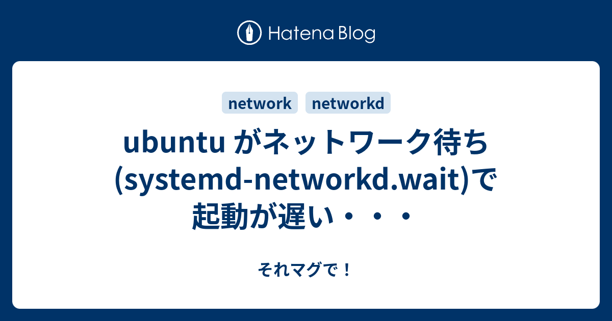 ubuntu がネットワーク待ち(systemd-networkd.wait)で起動が遅い・・・ - それマグで！