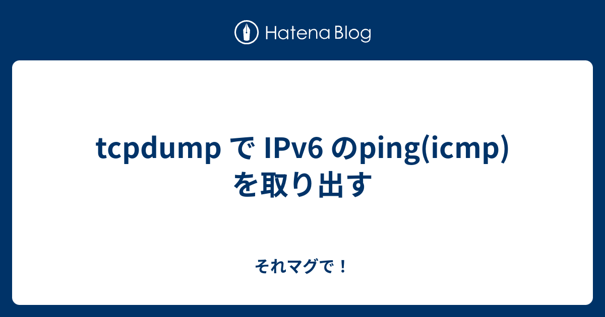 tcpdump で IPv6 のping(icmp)を取り出す - それマグで！