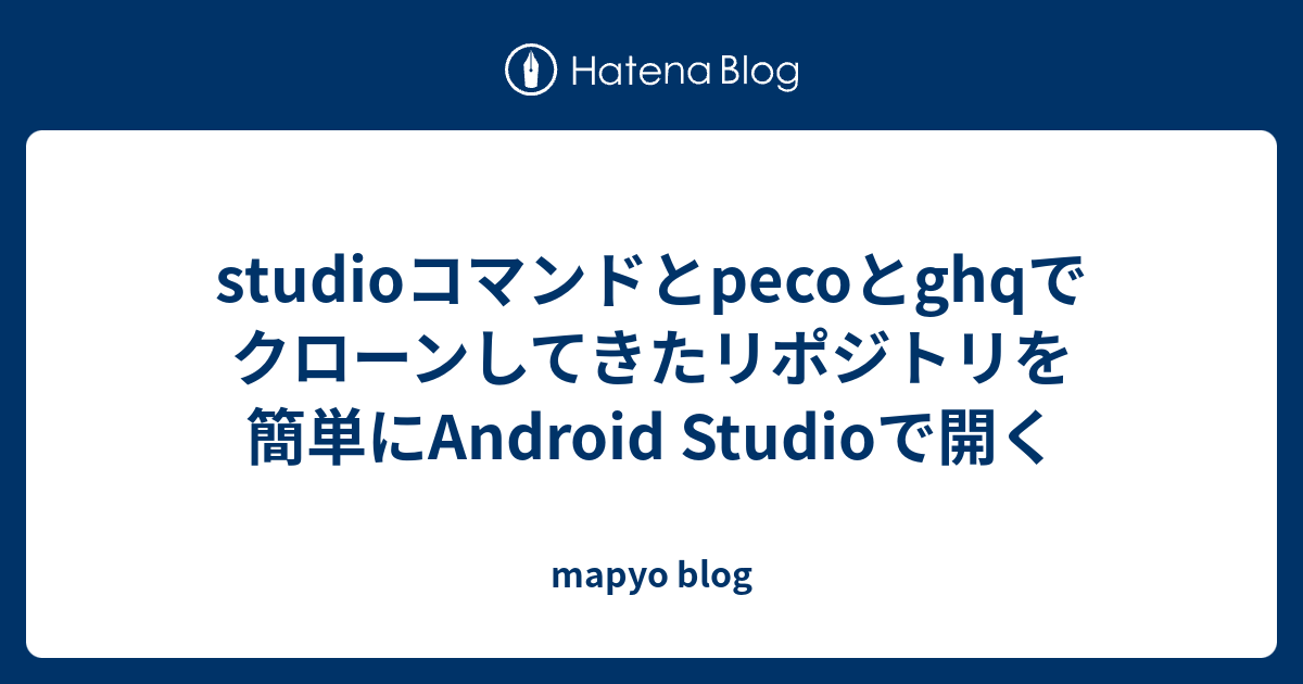 studioコマンドとpecoとghqでクローンしてきたリポジトリを簡単にAndroid Studioで開く - 画竜点睛を衝く@mapyo