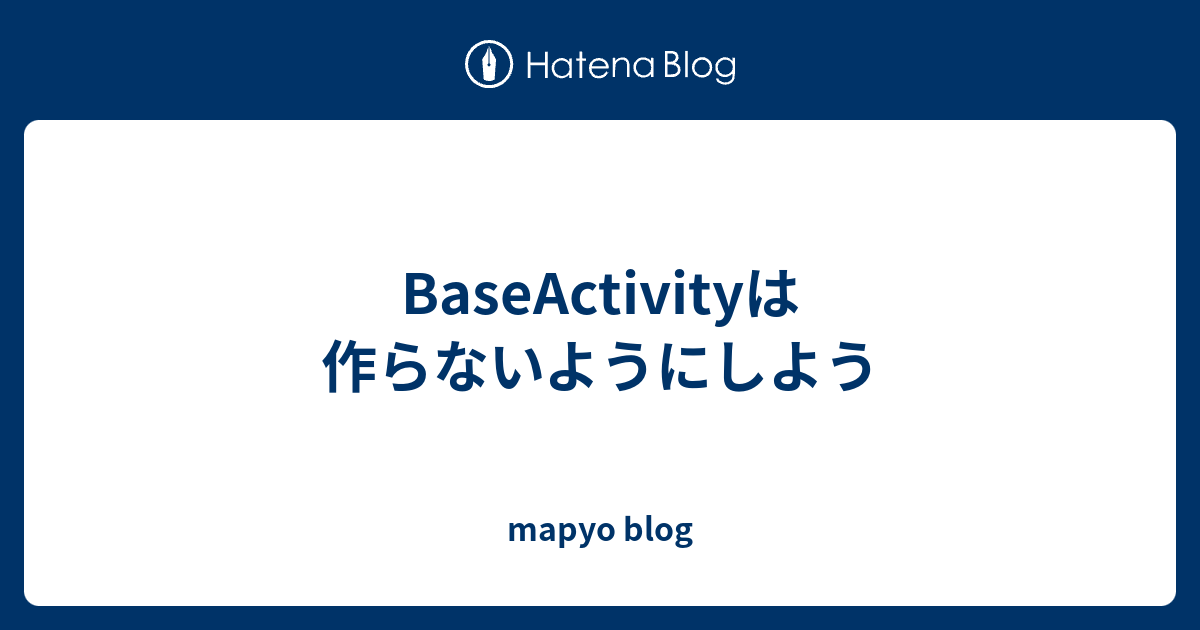BaseActivityは作らないようにしよう - mapyo blog