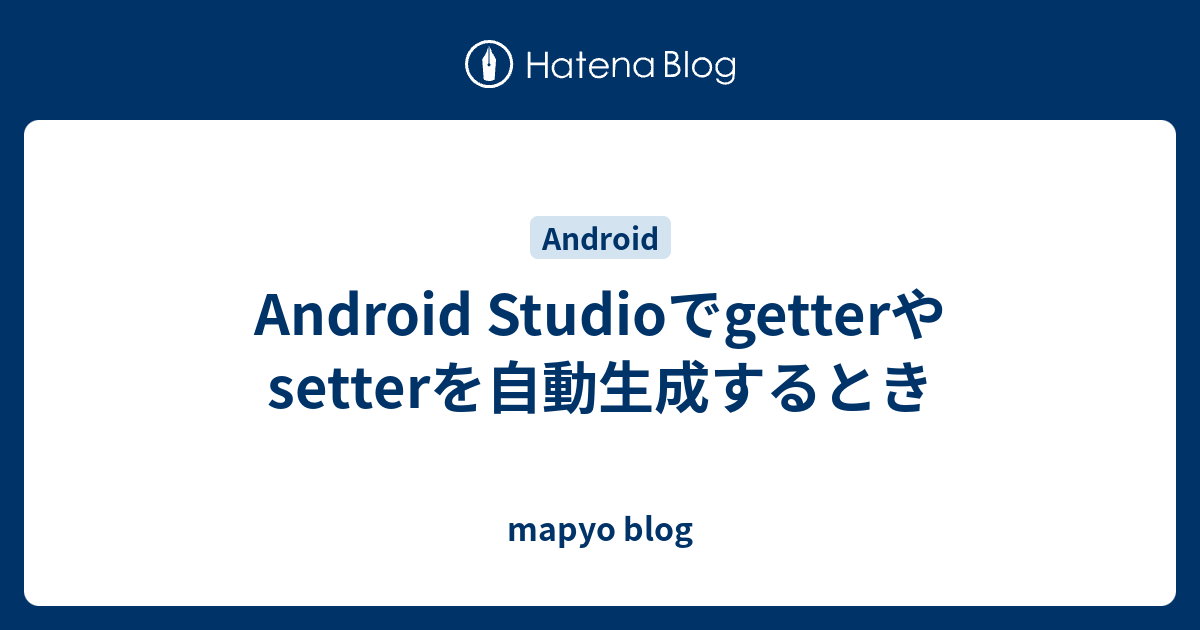 Android Studioでgetterやsetterを自動生成するとき - 画竜点睛を衝く@mapyo
