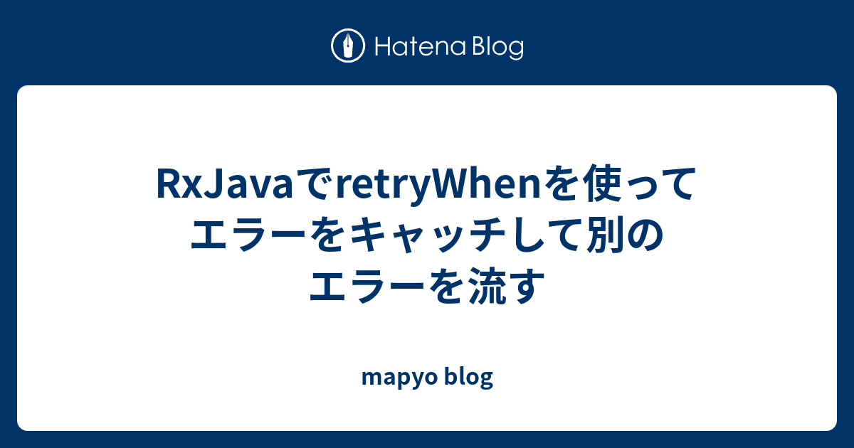 RxJavaでretryWhenを使ってエラーをキャッチして別のエラーを流す - mapyo blog