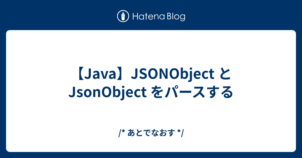 【Java】JSONObject と JsonObject をパースする - /* あとでなおす