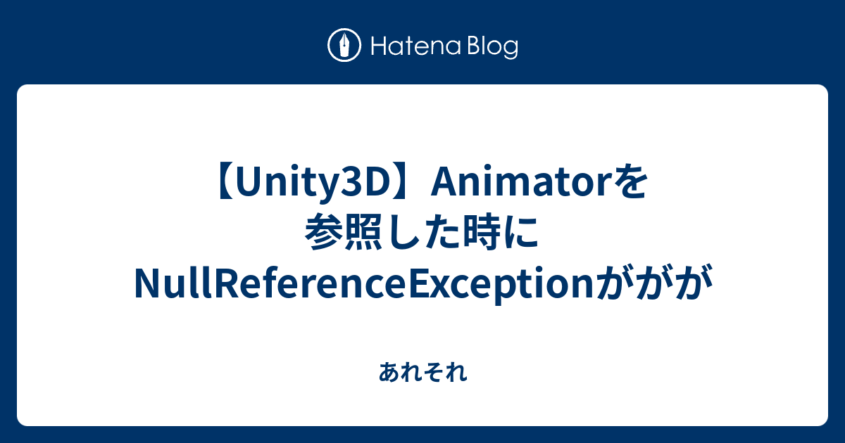【Unity3D】Animatorを参照した時にNullReferenceExceptionががが - あれそれ