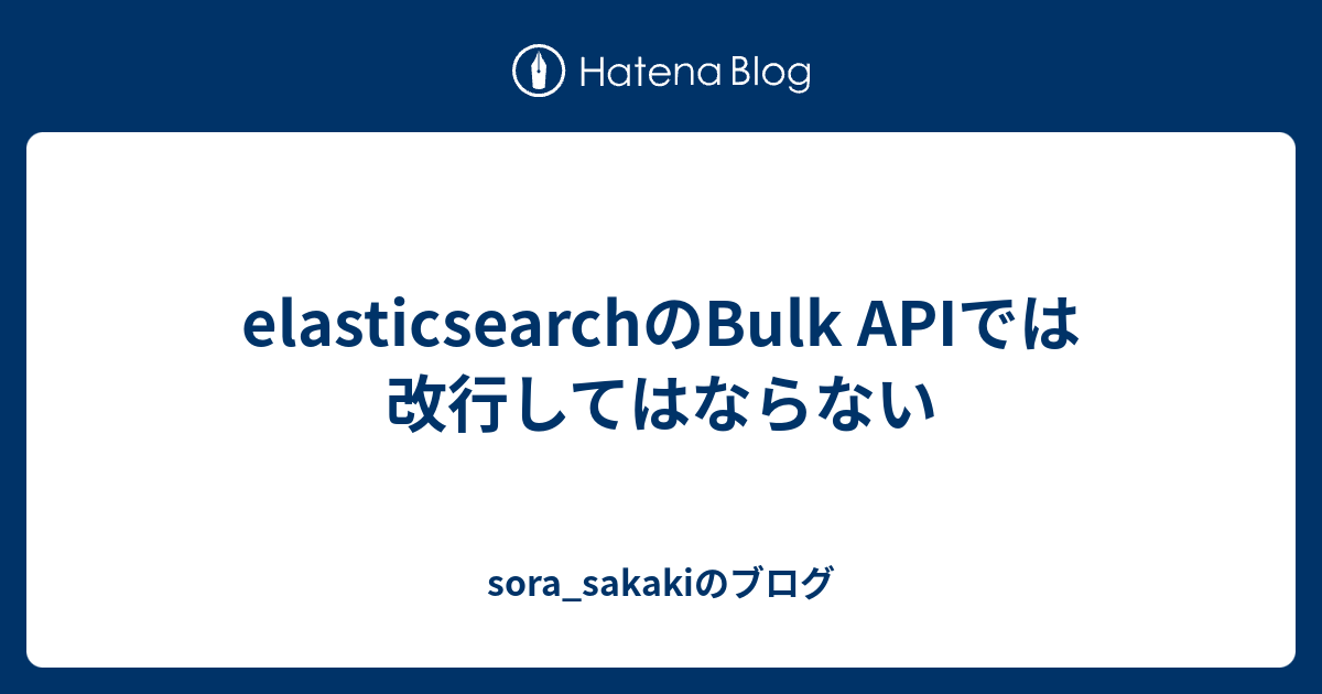 elasticsearchのBulk APIでは改行してはならない - sora_sakakiのブログ
