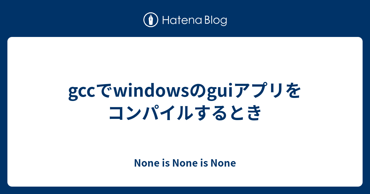 gccでwindowsのguiアプリをコンパイルするとき - None is None is None
