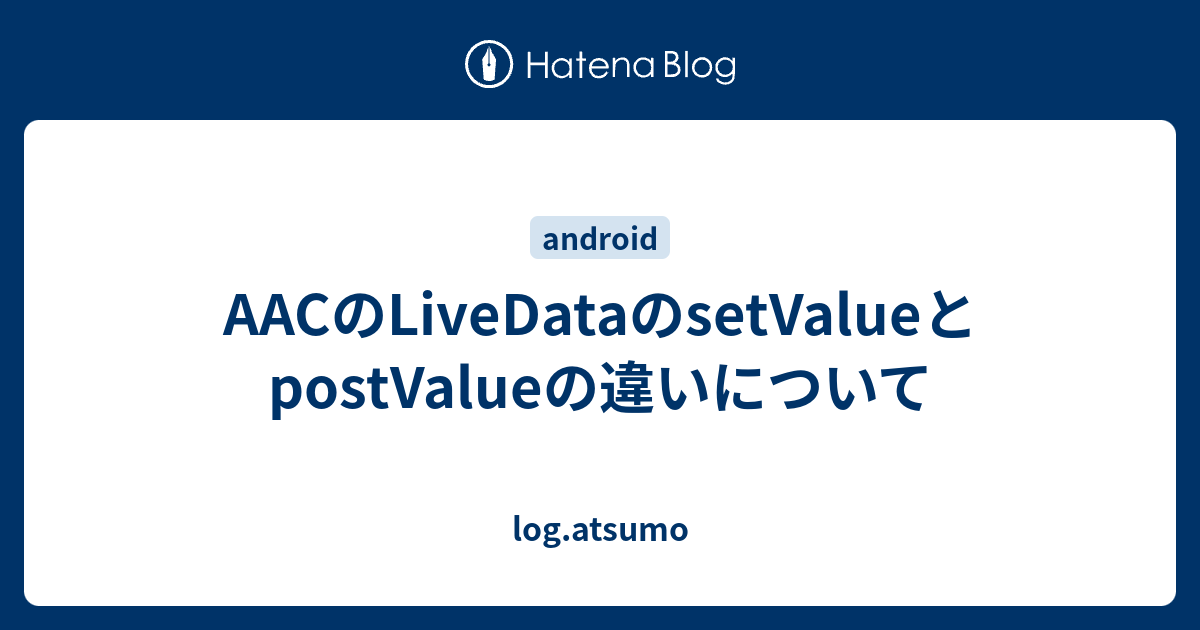 AACのLiveDataのsetValueとpostValueの違いについて - log.atsumo