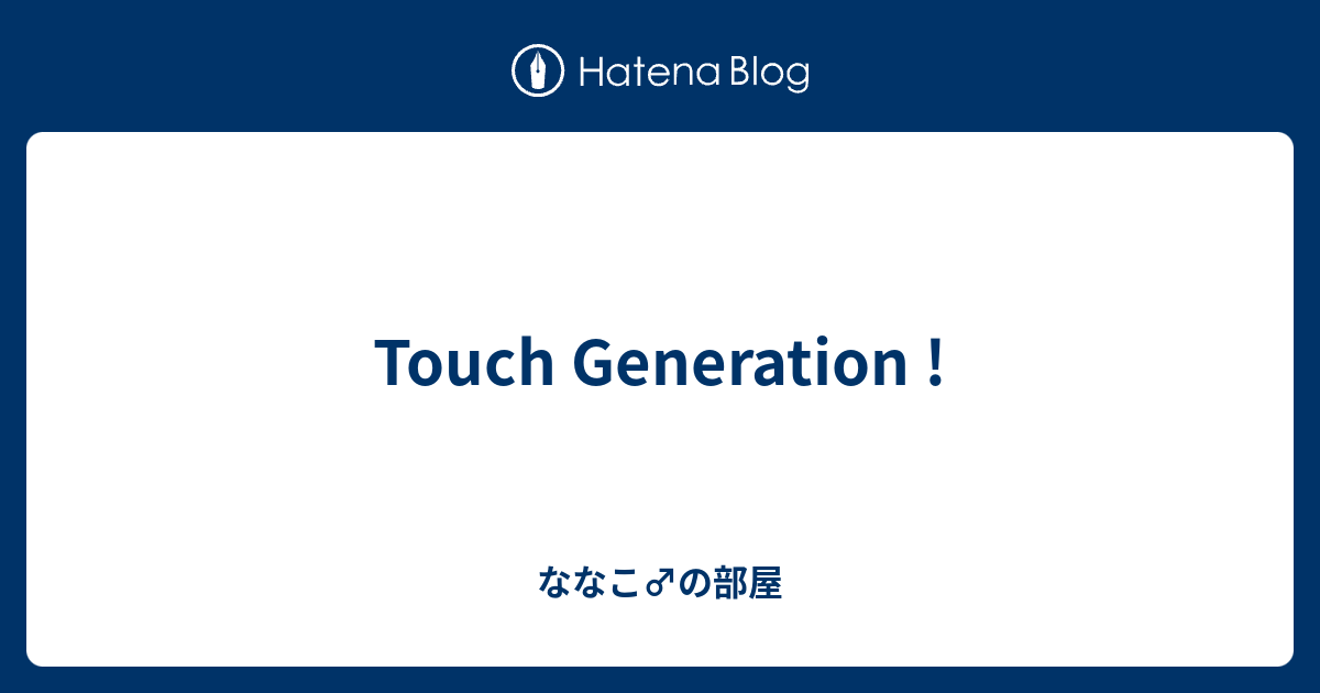 Touch Generation ! - ななこ♂の部屋