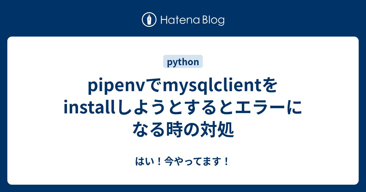 pipenvでmysqlclientをinstallしようとするとエラーになる時の対処 - はい！今やってます！