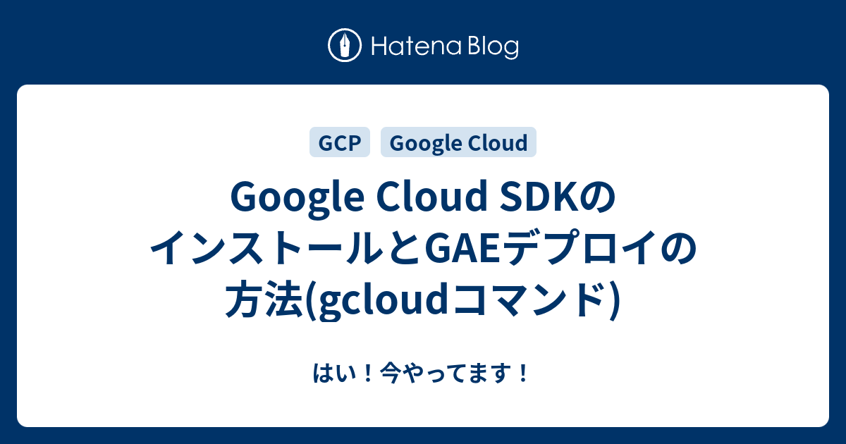 Google Cloud SDKのインストールとGAEデプロイの方法(gcloudコマンド) - はい！今やってます！