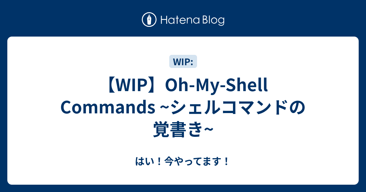 【WIP】Oh-My-Shell Commands ~シェルコマンドの覚書き~ - はい！今やってます！