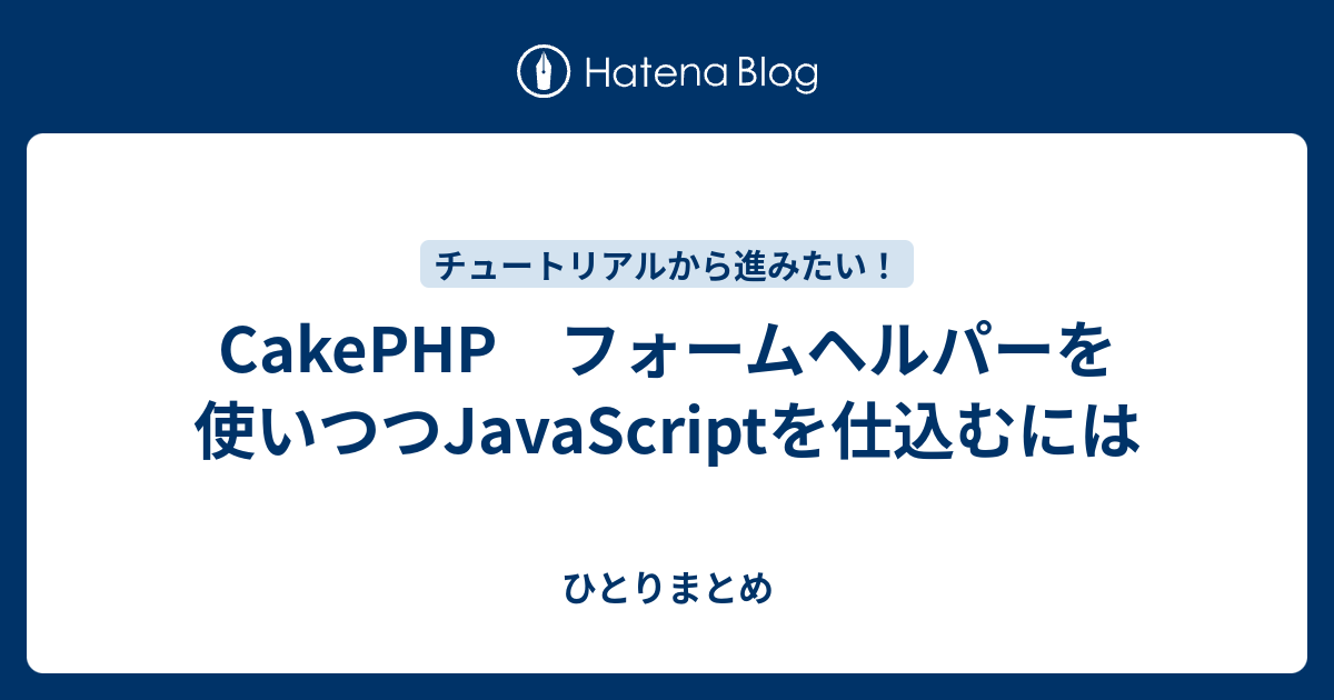 CakePHP フォームヘルパーを使いつつJavaScriptを仕込むには - ひとりまとめ