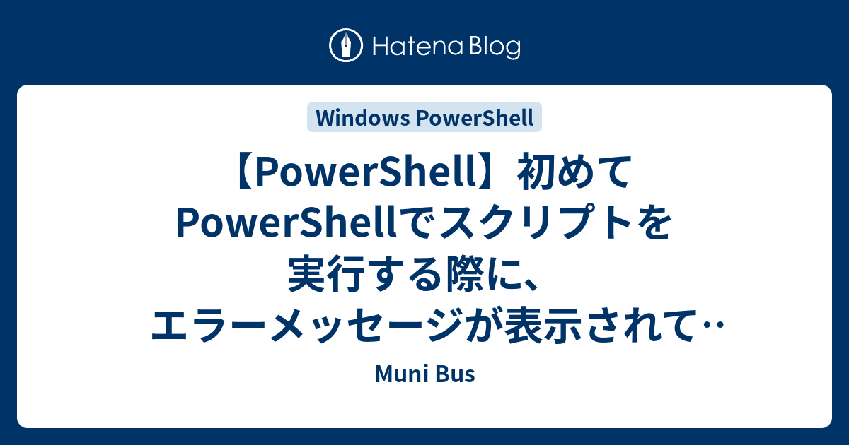 【PowerShell】初めてPowerShellでスクリプトを実行する際に、エラーメッセージが表示されて実行できない。 - Muni Bus