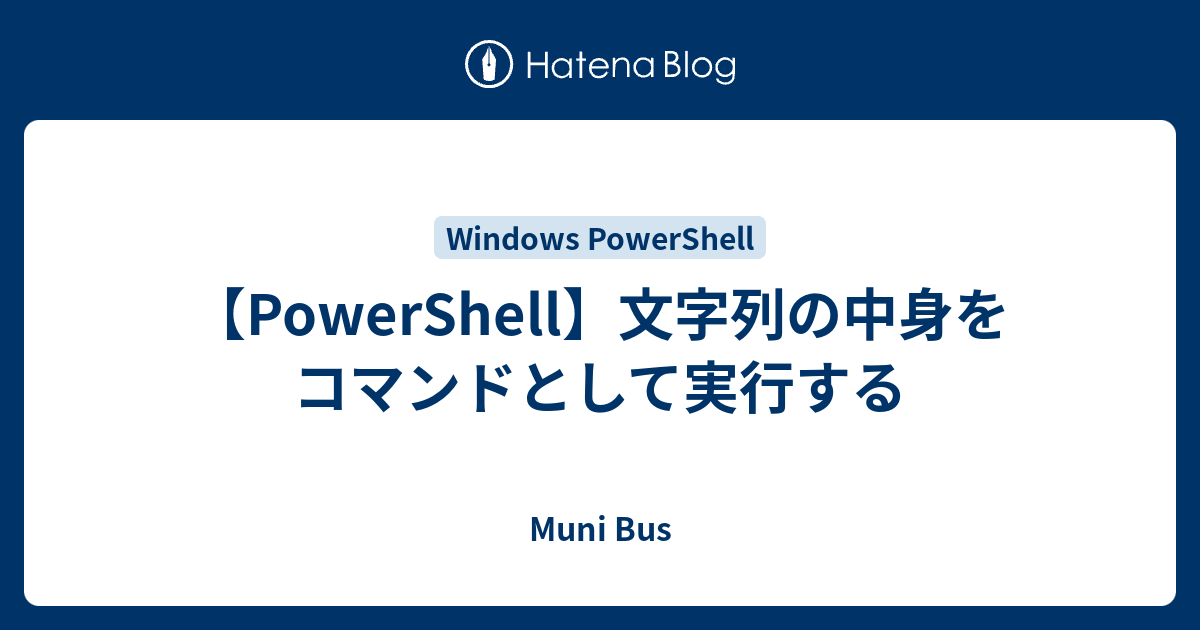 【PowerShell】文字列の中身をコマンドとして実行する - Muni Bus