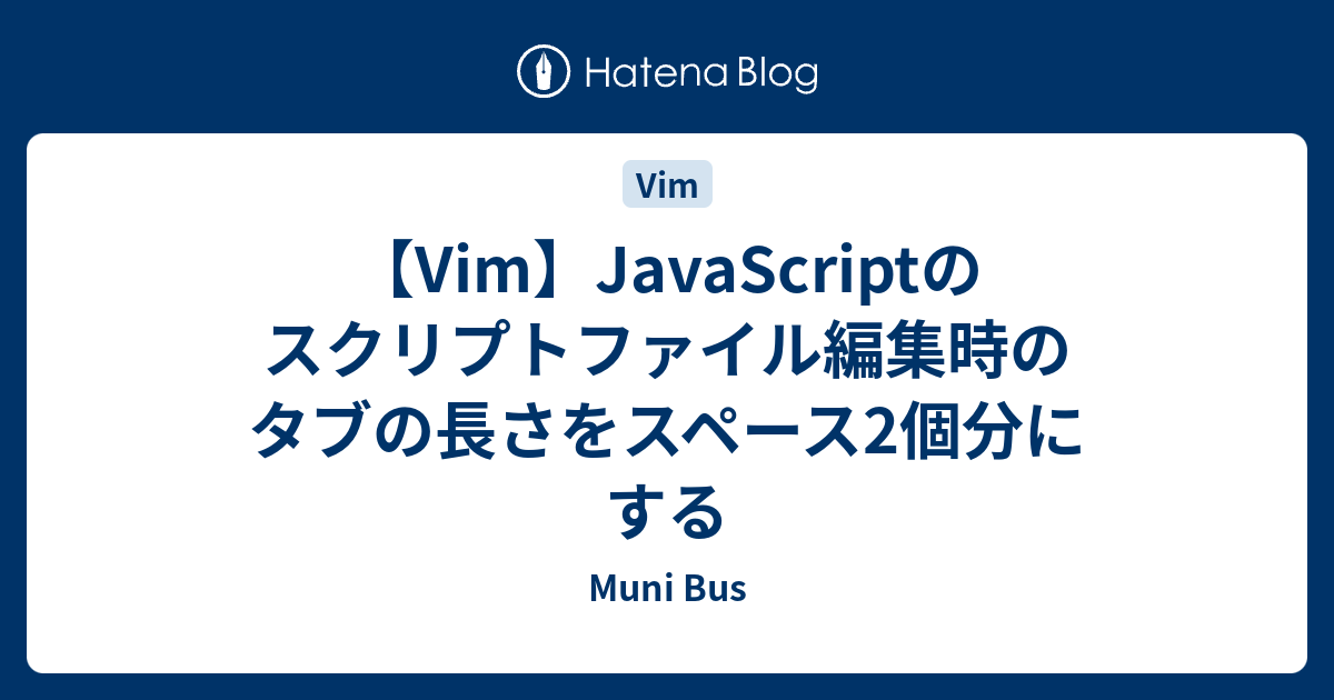 【Vim】JavaScriptのスクリプトファイル編集時のタブの長さをスペース2個分にする - Muni Bus