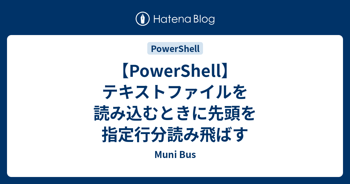 【PowerShell】テキストファイルを読み込むときに先頭を指定行分読み飛ばす - Muni Bus