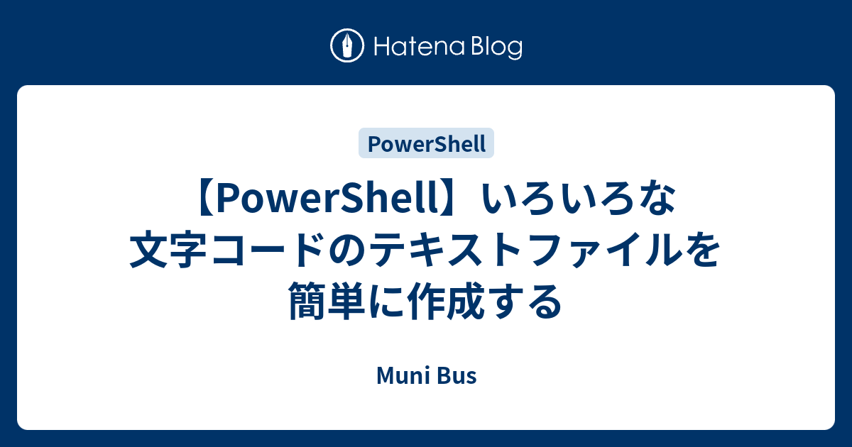 【PowerShell】いろいろな文字コードのテキストファイルを簡単に作成する - Muni Bus
