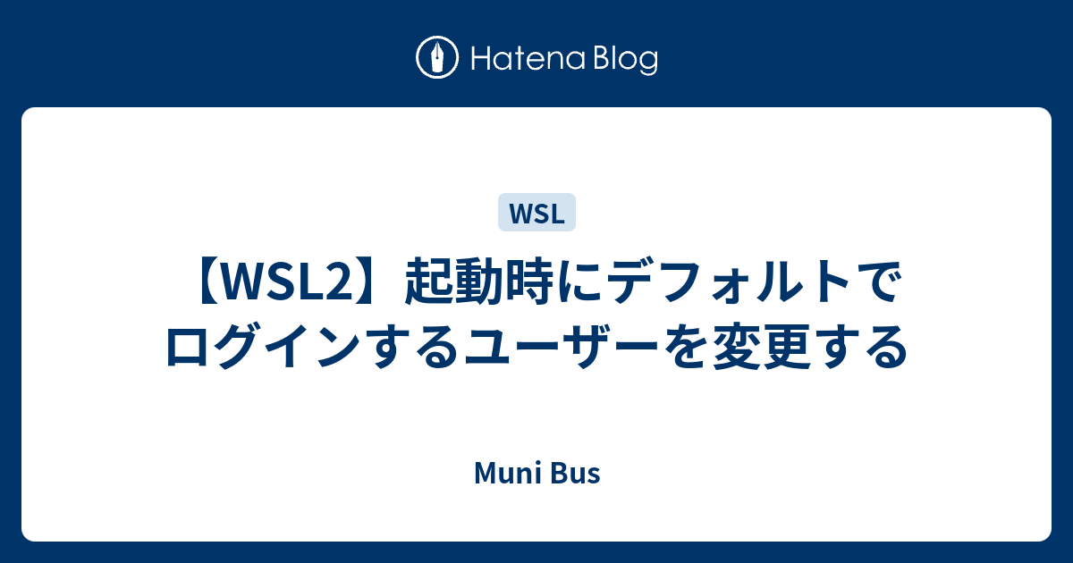 【WSL2】起動時にデフォルトでログインするユーザーを変更する - Muni Bus