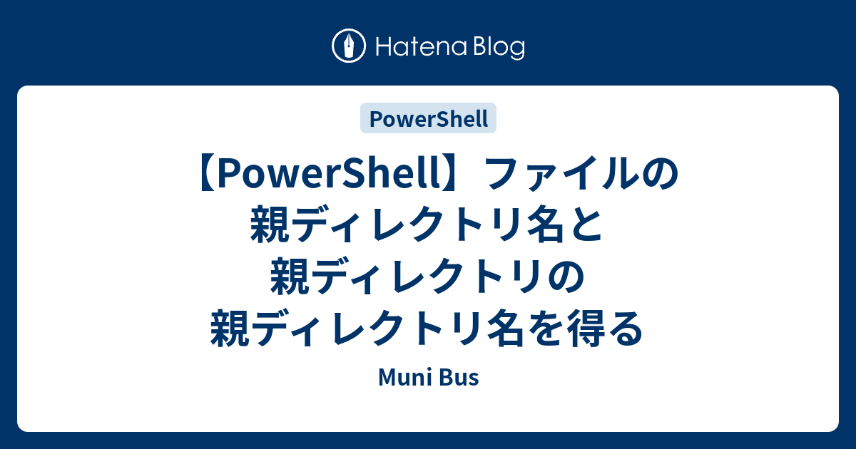 【PowerShell】ファイルの親ディレクトリ名と親ディレクトリの親ディレクトリ名を得る - Muni Bus