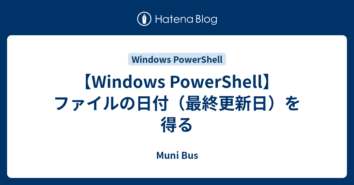 【Windows PowerShell】ファイルの日付（最終更新日）を得る - Muni Bus