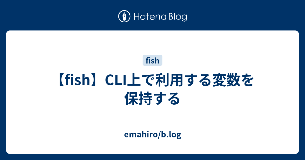【fish】CLI上で利用する変数を保持する - emahiro/b.log