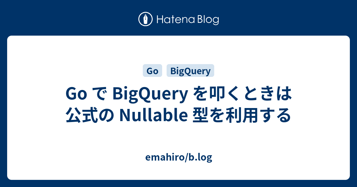 Go で BigQuery を叩くときは公式の Nullable 型を利用する - emahiro/b.log