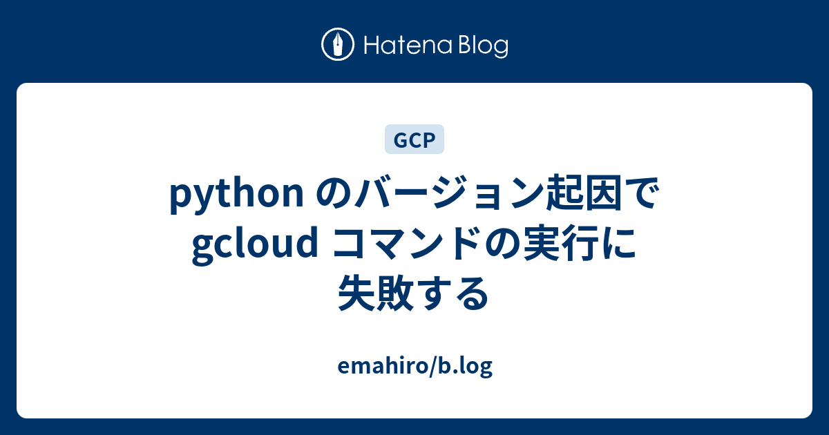 python のバージョン起因で gcloud コマンドの実行に失敗する - emahiro/b.log