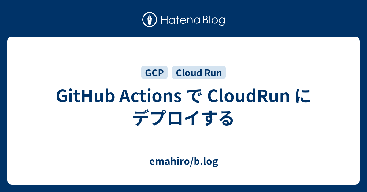 GitHub Actions で CloudRun にデプロイする - emahiro/b.log