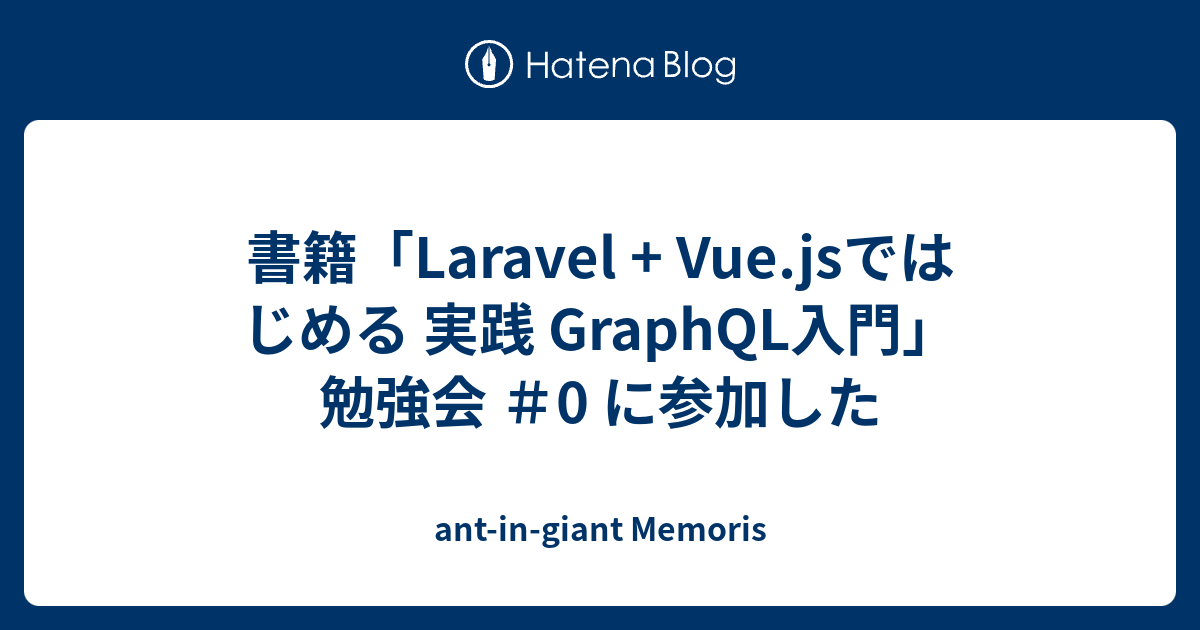 書籍「Laravel + Vue.jsではじめる 実践 GraphQL入門」勉強会 ＃0 に参加した - ant-in-giant Memoris