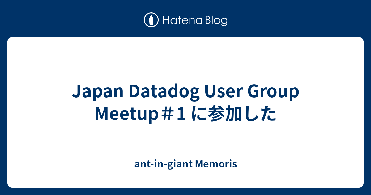 Japan Datadog User Group Meetup＃1 に参加した - ant-in-giant Memoris