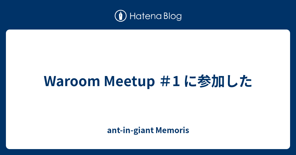 Waroom Meetup ＃1 に参加した - ant-in-giant Memoris
