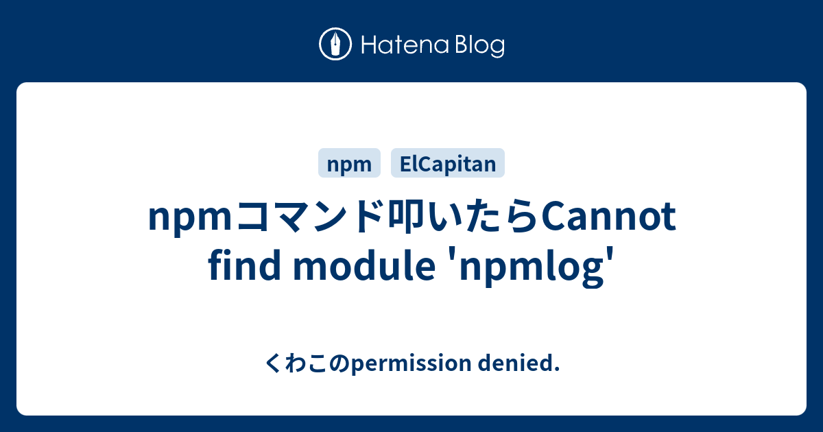 npmコマンド叩いたらCannot find module 'npmlog' - くわこのpermission denied.