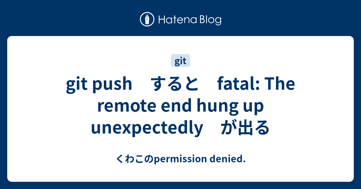 git push すると fatal: The remote end hung up unexpectedly が出る - くわこのpermission denied.