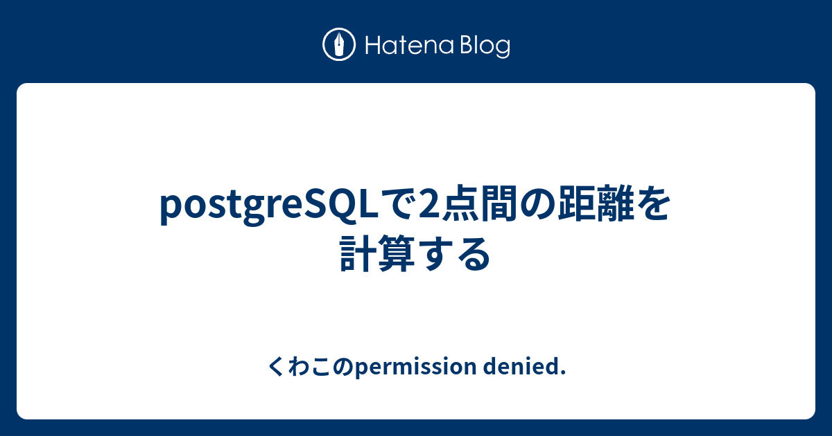 postgreSQLで2点間の距離を計算する - くわこのpermission denied.