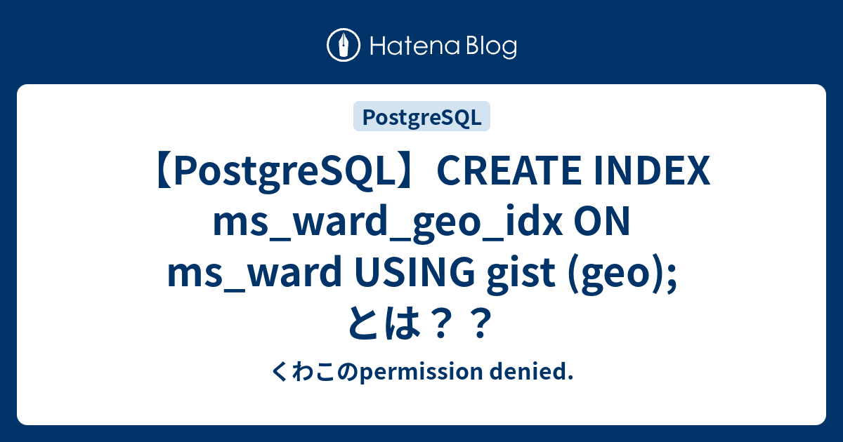 【PostgreSQL】CREATE INDEX ms_ward_geo_idx ON ms_ward USING gist (geo); とは？？ - くわこのpermission denied.